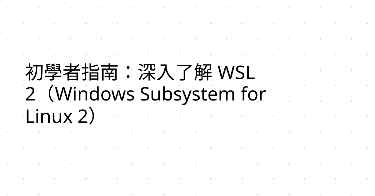 初學者指南：深入了解 WSL 2（Windows Subsystem for Linux 2）