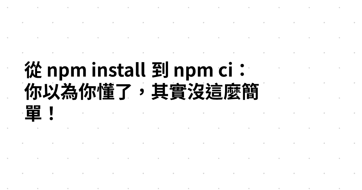 從 npm install 到 npm ci：你以為你懂了，其實沒這麼簡單！