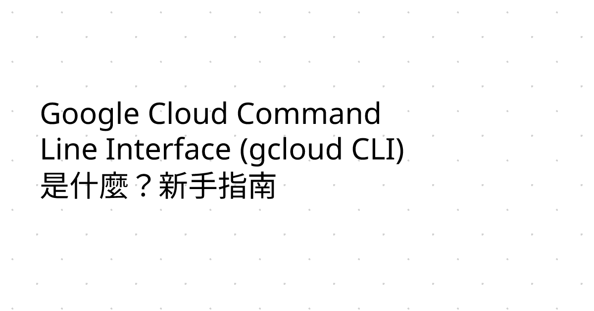 Google Cloud Command Line Interface (gcloud CLI) 是什麼？新手指南